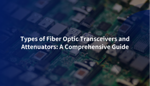 Types of Fiber Optic Transceivers and Attenuators: A Comprehensive ...