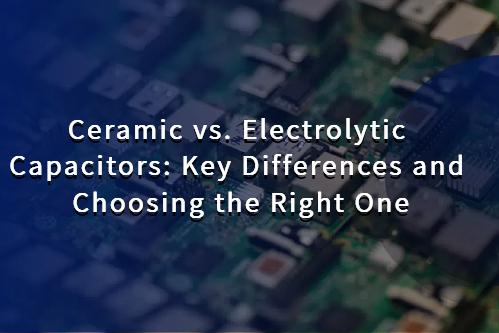 Ceramic vs. Electrolytic Capacitors: Key Differences and Choosing the Right One - Unikey