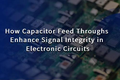 How Capacitor Feed Throughs Enhance Signal Integrity in Electronic Circuits - Unikeyic