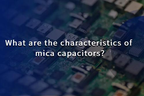 What are the characteristics of mica capacitors? - Unikeyic