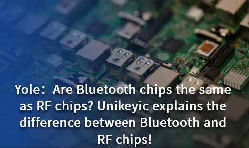 Are Bluetooth chips the same as RF chips? Unikeyic explains the ...